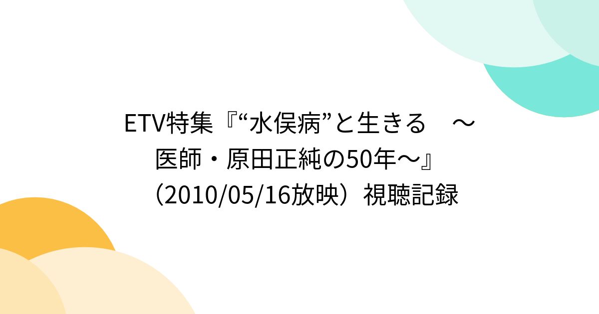 ETV特集『“水俣病”と生きる ～医師・原田正純の50年～』（2010/05/16放映）視聴記録 - posfie