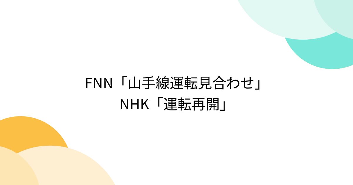 FNN「山手線運転見合わせ」NHK「運転再開」 - posfie