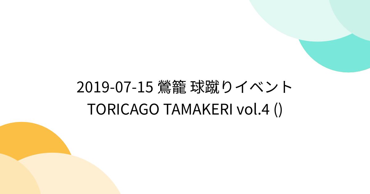 2019-07-15 鶯籠 球蹴りイベント TORICAGO TAMAKERI vol.4 () - Togetter [トゥギャッター]