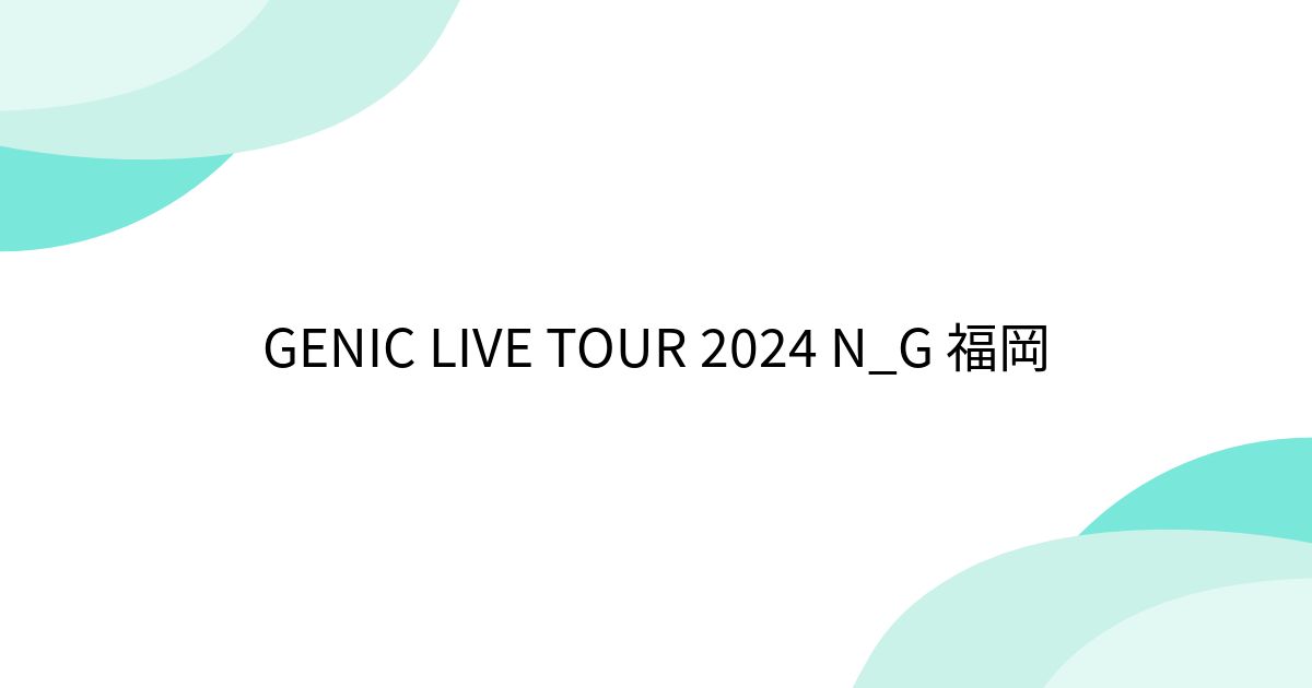 GENIC LIVE TOUR 2024 N_G 福岡 - posfie