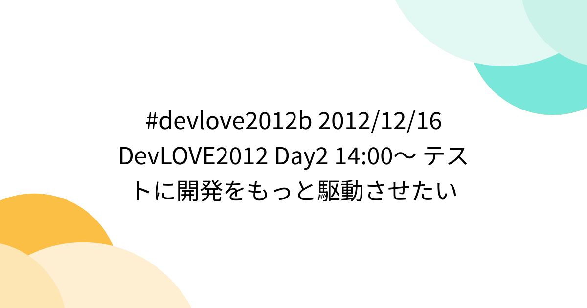 #devlove2012b 2012/12/16 DevLOVE2012 Day2 14:00〜 テストに開発をもっと駆動させたい - Togetter [トゥギャッター]