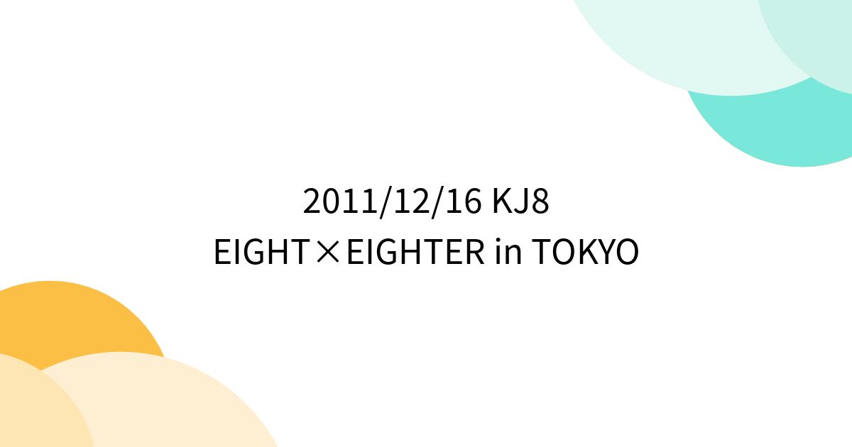 2011/12/16 KJ8 EIGHT×EIGHTER in TOKYO - Togetter [トゥギャッター]