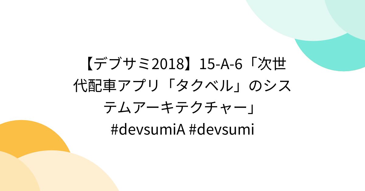【デブサミ2018】15-A-6「次世代配車アプリ「タクベル」のシステムアーキテクチャー」 #devsumiA #devsumi - Togetter [トゥギャッター]