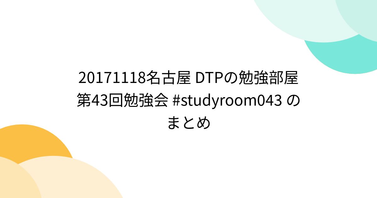 20171118名古屋 DTPの勉強部屋 第43回勉強会 #studyroom043 のまとめ - posfie