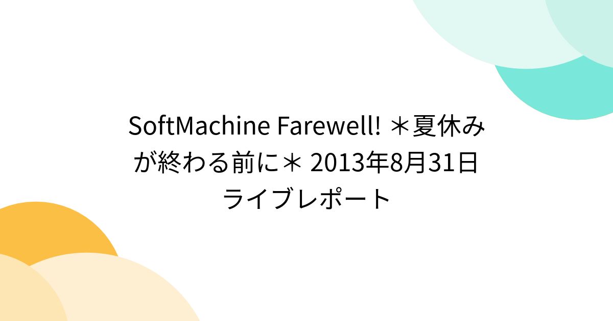SoftMachine Farewell! ＊夏休みが終わる前に＊ 2013年8月31日 ライブレポート - posfie