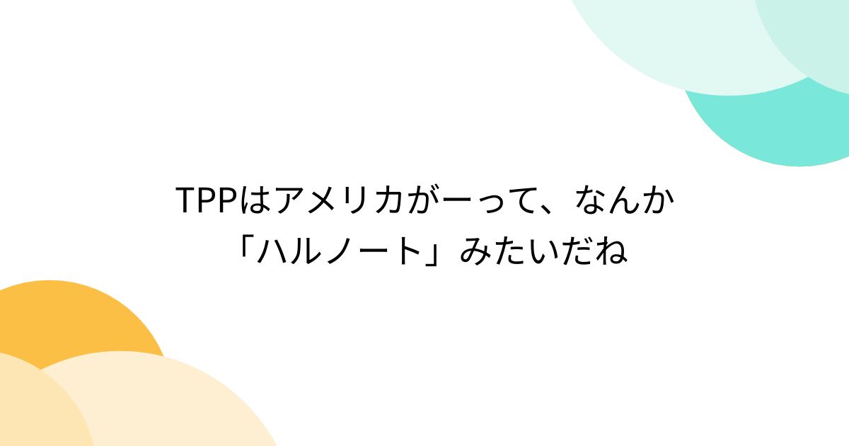 TPPはアメリカがーって、なんか「ハルノート」みたいだね (2ページ目) - Togetter [トゥギャッター]