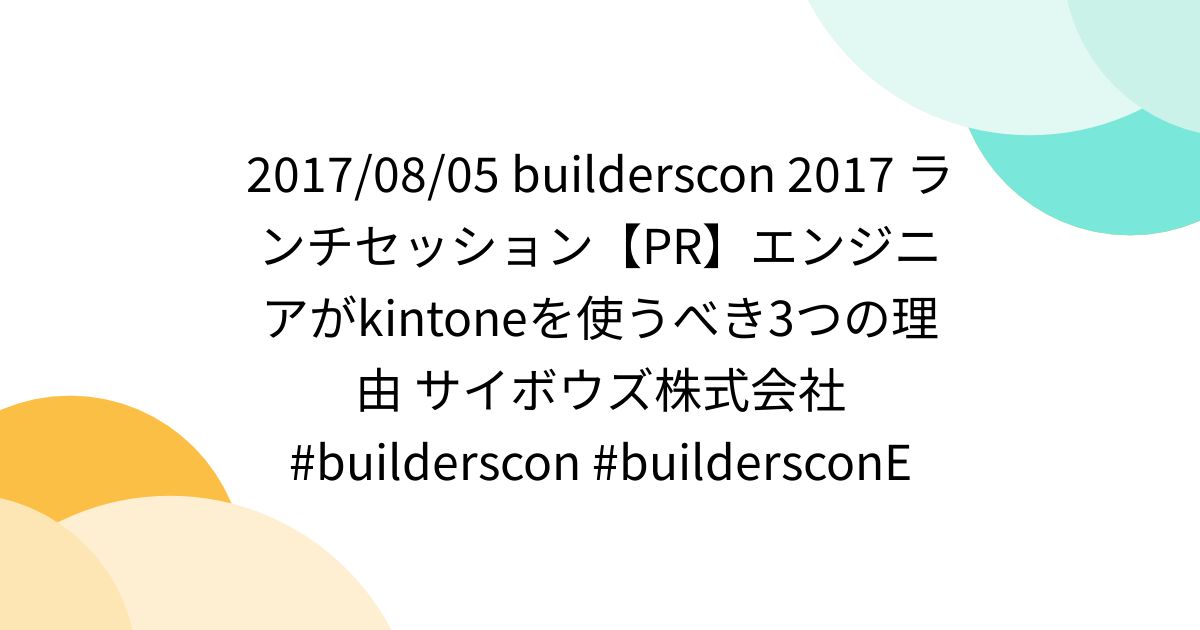 2017/08/05 builderscon 2017 ランチセッション【PR】エンジニアがkintoneを使うべき3つの理由 サイボウズ株式会社 #builderscon # ...