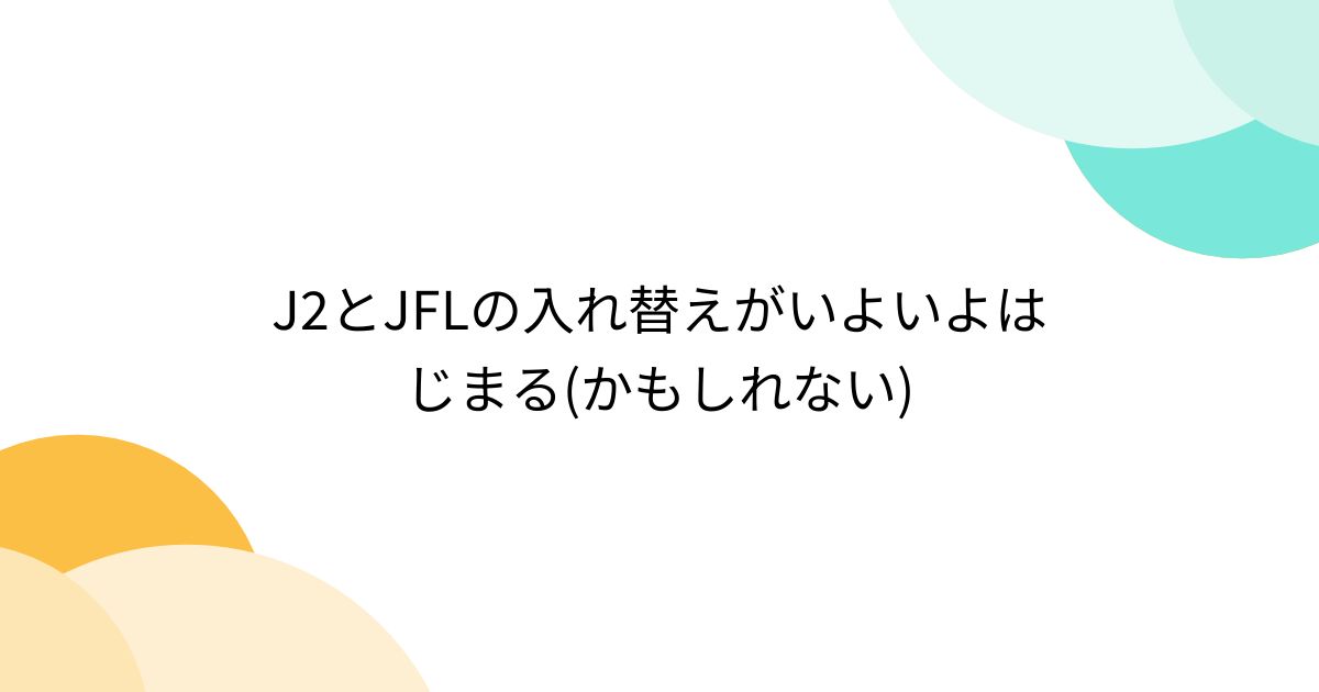 J2とJFLの入れ替えがいよいよはじまる(かもしれない) - posfie