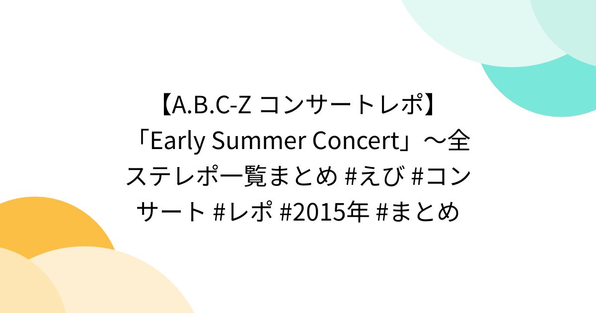 【A.B.C-Z コンサートレポ】「Early Summer Concert」〜全ステレポ一覧まとめ #えび #コンサート #レポ #2015年 #まとめ - posfie