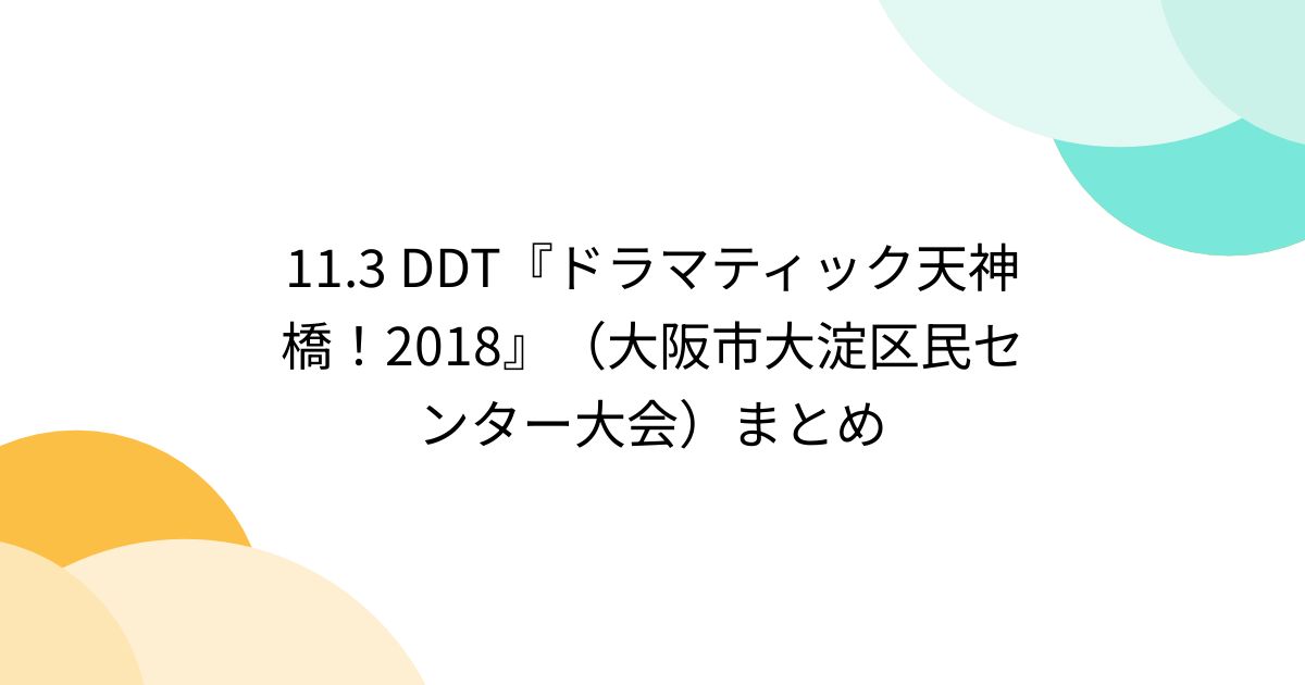 11.3 DDT『ドラマティック天神橋！2018』（大阪市大淀区民センター大会）まとめ - posfie
