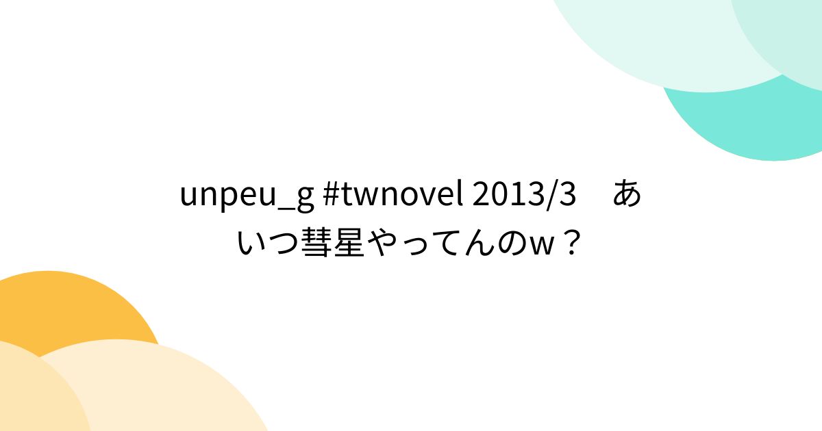 unpeu_g #twnovel 2013/3 あいつ彗星やってんのw？ - posfie