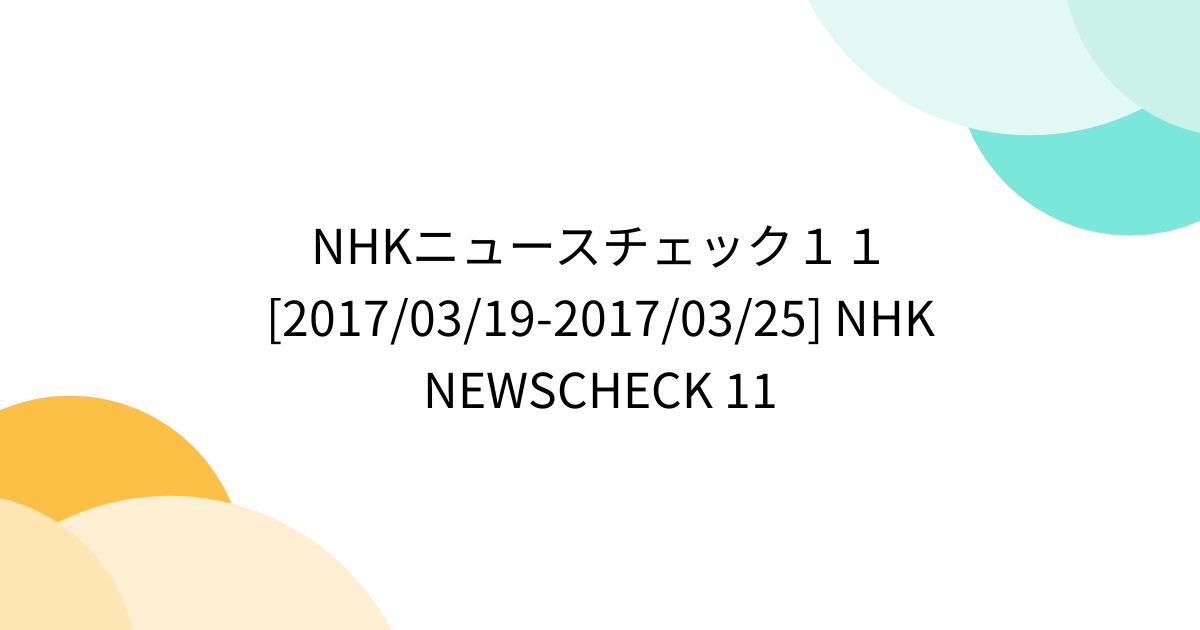 NHKニュースチェック11 [2017/03/19-2017/03/25] NHK NEWSCHECK 11 - posfie