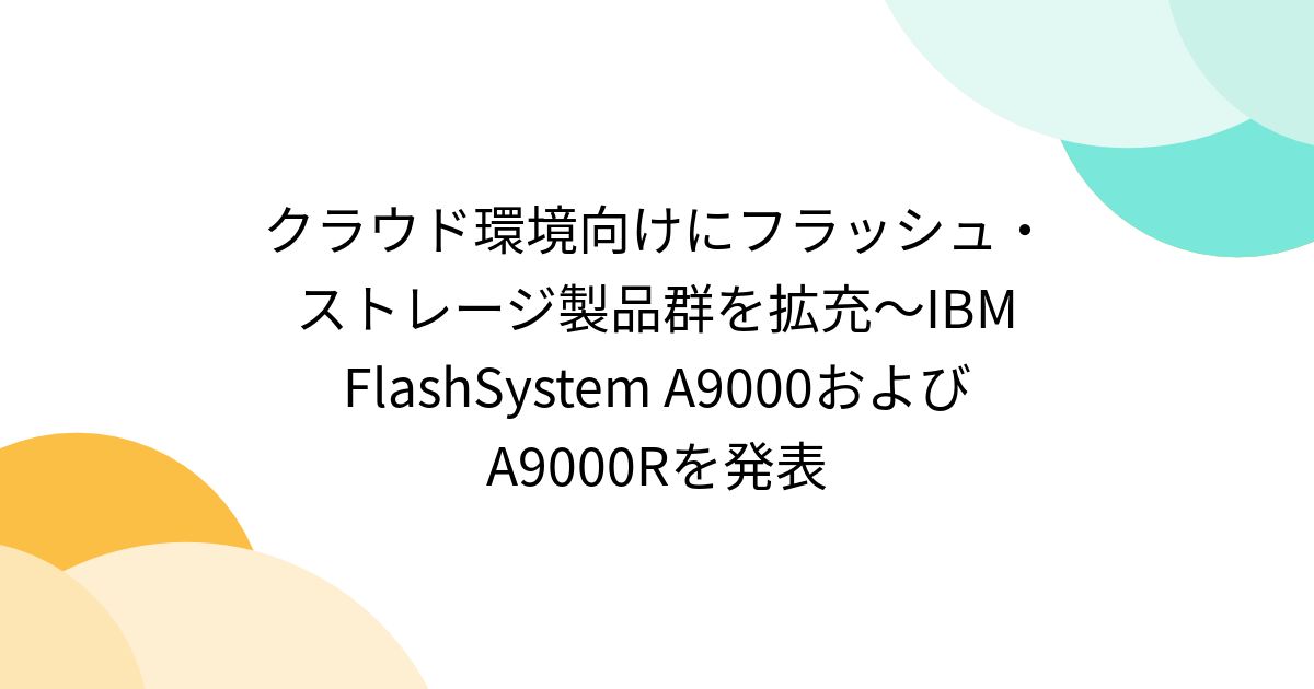クラウド環境向けにフラッシュ・ストレージ製品群を拡充～IBM FlashSystem A9000およびA9000Rを発表 - posfie