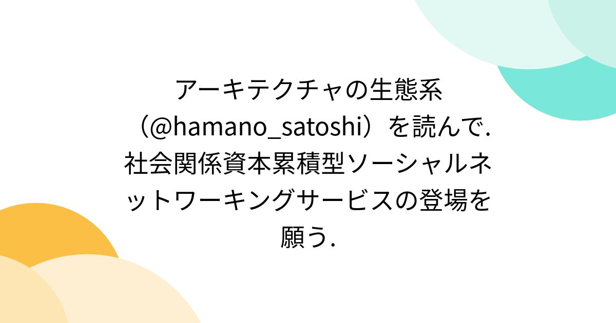 アーキテクチャの生態系（@hamano_satoshi）を読んで.社会関係資本累積型ソーシャルネットワーキングサービスの登場を願う. - posfie
