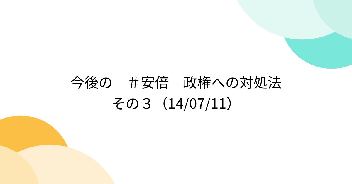 今後の ＃安倍 政権への対処法その3（14/07/11） - posfie