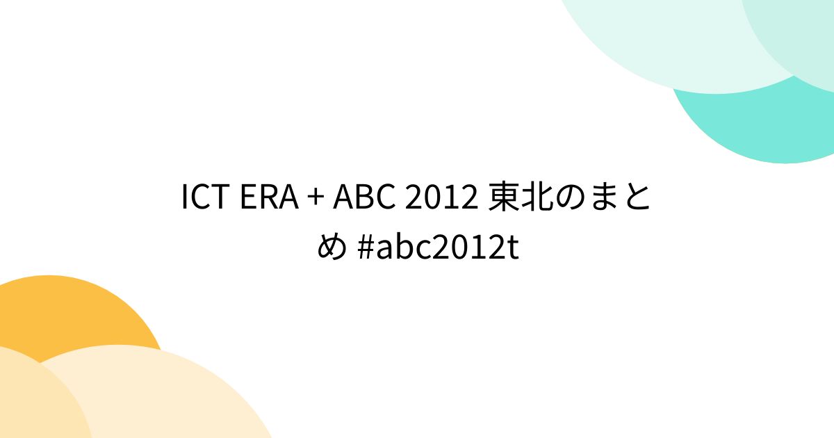 ICT ERA + ABC 2012 東北のまとめ #abc2012t - Togetter [トゥギャッター]