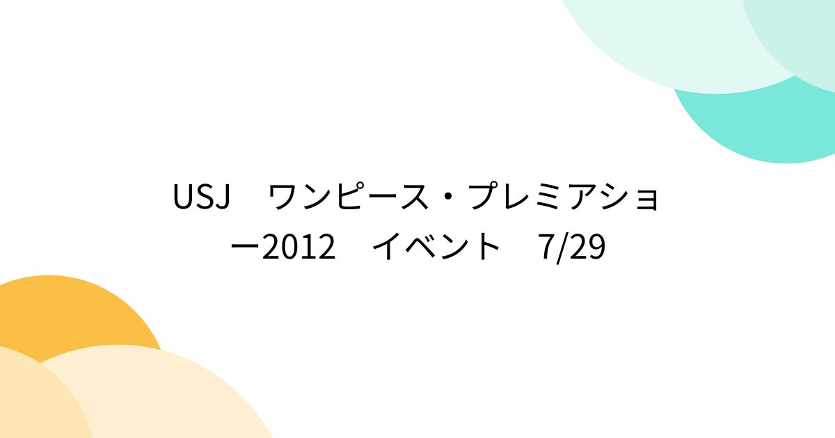 USJ ワンピース・プレミアショー2012 イベント 7/29 - posfie