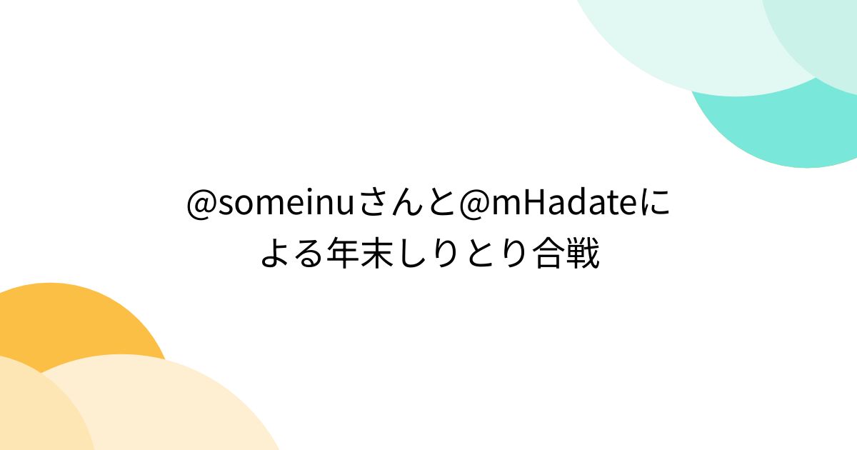 @someinuさんと@mHadateによる年末しりとり合戦 - posfie