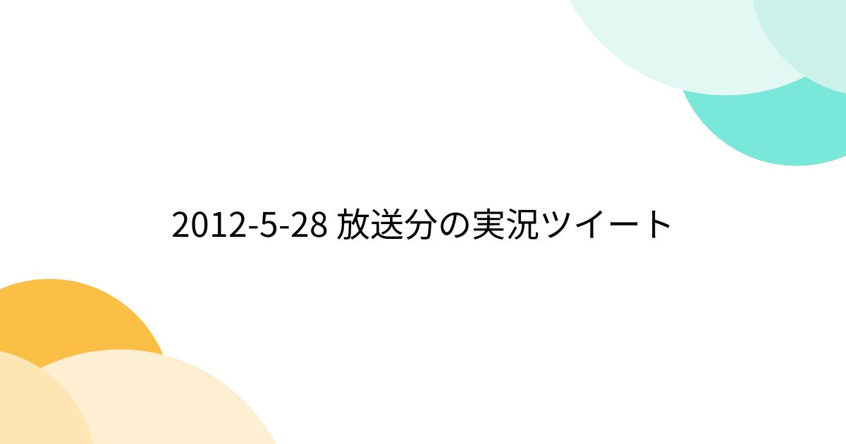 2012-5-28 放送分の実況ツイート - posfie