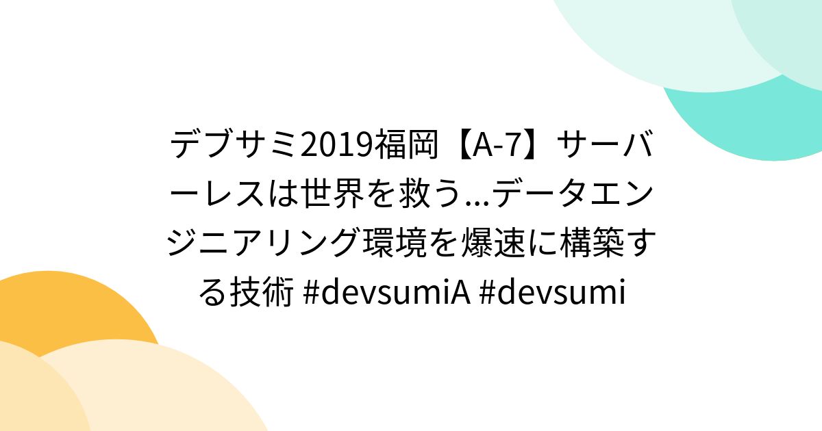 デブサミ2019福岡【A-7】サーバーレスは世界を救う...データエンジニアリング環境を爆速に構築する技術 #devsumiA #devsumi - posfie