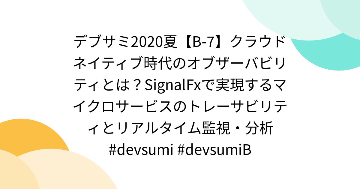 デブサミ2020夏【B-7】クラウドネイティブ時代のオブザーバビリティとは？SignalFxで実現するマイクロサービスのトレーサビリティとリアルタイム監視・分析 #devsumi # ...