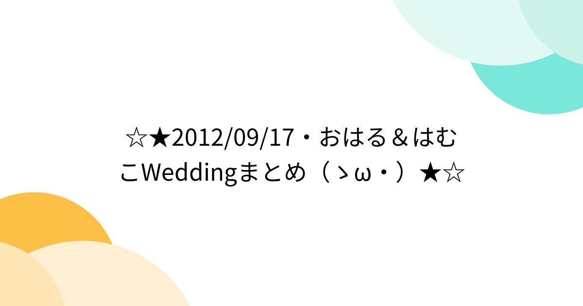2012/09/17・おはる＆はむこWeddingまとめ（ゝω・）★☆ - posfie