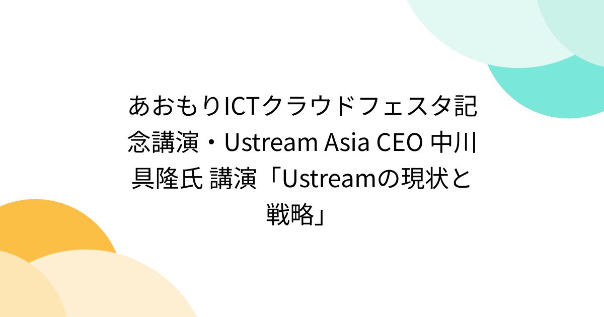 あおもりICTクラウドフェスタ記念講演・Ustream Asia CEO 中川具隆氏 講演「Ustreamの現状と戦略」 - posfie