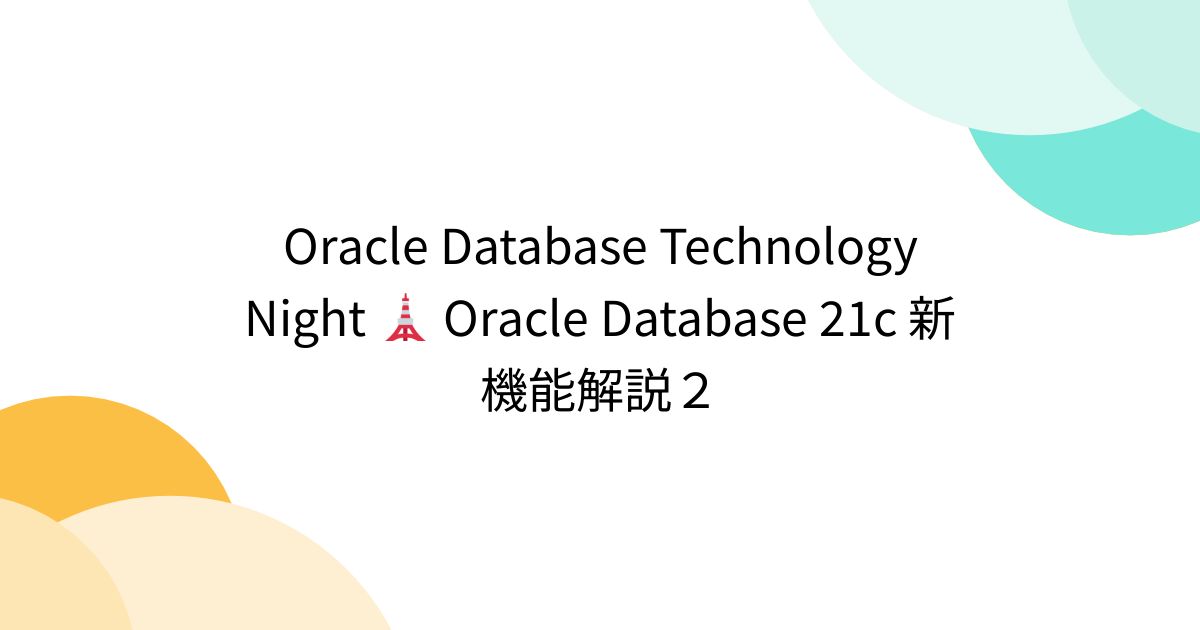 Oracle Database Technology Night 🗼 Oracle Database 21c 新機能解説2 (2ページ目) - Togetter [トゥギャッター]
