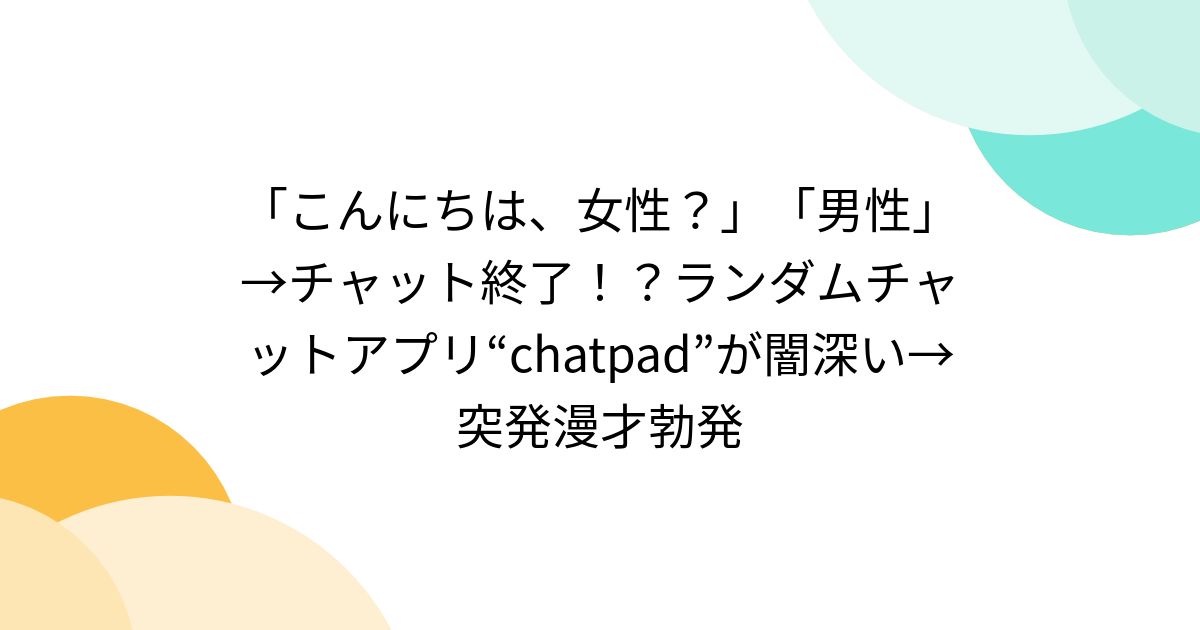 「こんにちは、女性？」「男性」→チャット終了！？ランダムチャットアプリ“chatpad”が闇深い→突発漫才勃発 - Togetter [トゥギ ...