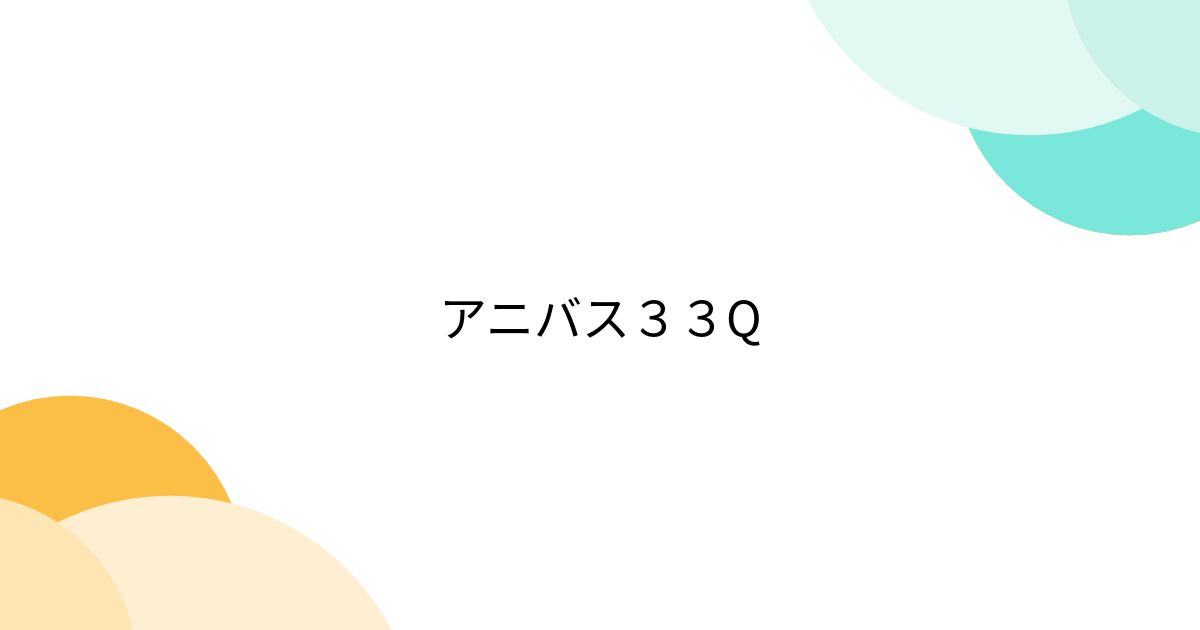 アニバス33Q - Togetter [トゥギャッター]
