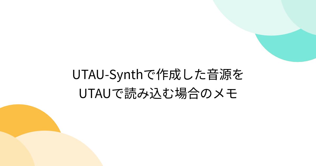 UTAU-Synthで作成した音源をUTAUで読み込む場合のメモ - posfie