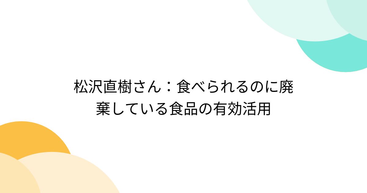 松沢直樹さん：食べられるのに廃棄している食品の有効活用 - posfie