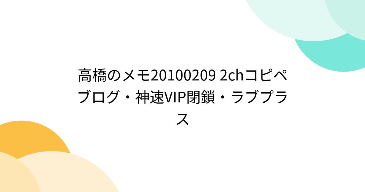 高橋のメモ20100209 2chコピペブログ・神速VIP閉鎖・ラブプラス - posfie