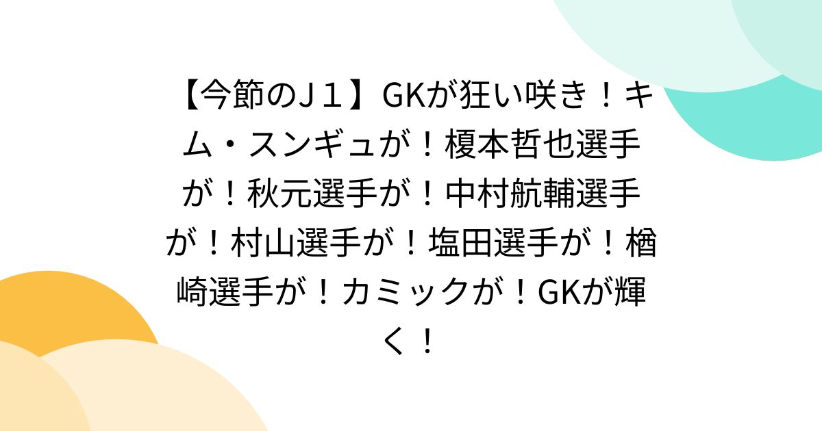 【今節のJ1】GKが狂い咲き！キム・スンギュが！榎本哲也選手が！秋元選手が！中村航輔選手が！村山選手が！塩田選手が！楢崎選手が！カミックが！GKが輝く！ - posfie