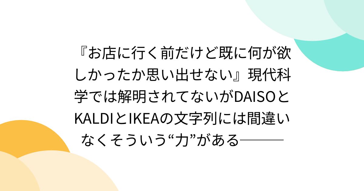 『お店に行く前だけど既に何が欲しかったか思い出せない』現代科学では解明されてないがDAISOとKALDIとIKEAの文字列には間違いなくそういう“力”がある─── - Togetter [トゥ ...