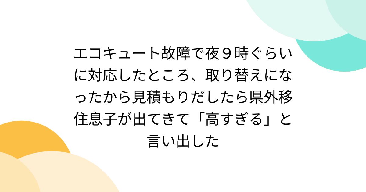 エコキュート故障で夜9時ぐらいに対応したところ、取り替えになったから見積もりだしたら県外移住息子が出てきて「高すぎる」と言い出した - posfie