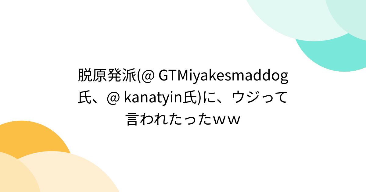 脱原発派(@ GTMiyakesmaddog氏、@ kanatyin氏)に、ウジって言われたったww - posfie