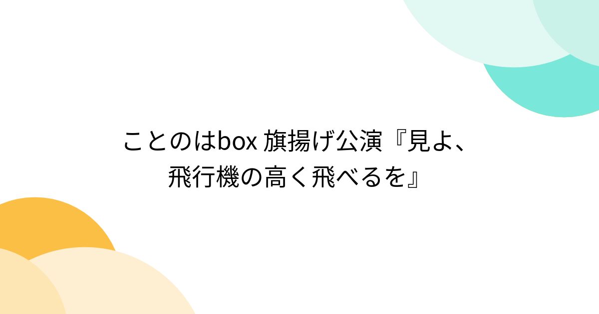 ことのはbox 旗揚げ公演『見よ、飛行機の高く飛べるを』 (3ページ目) - Togetter [トゥギャッター]