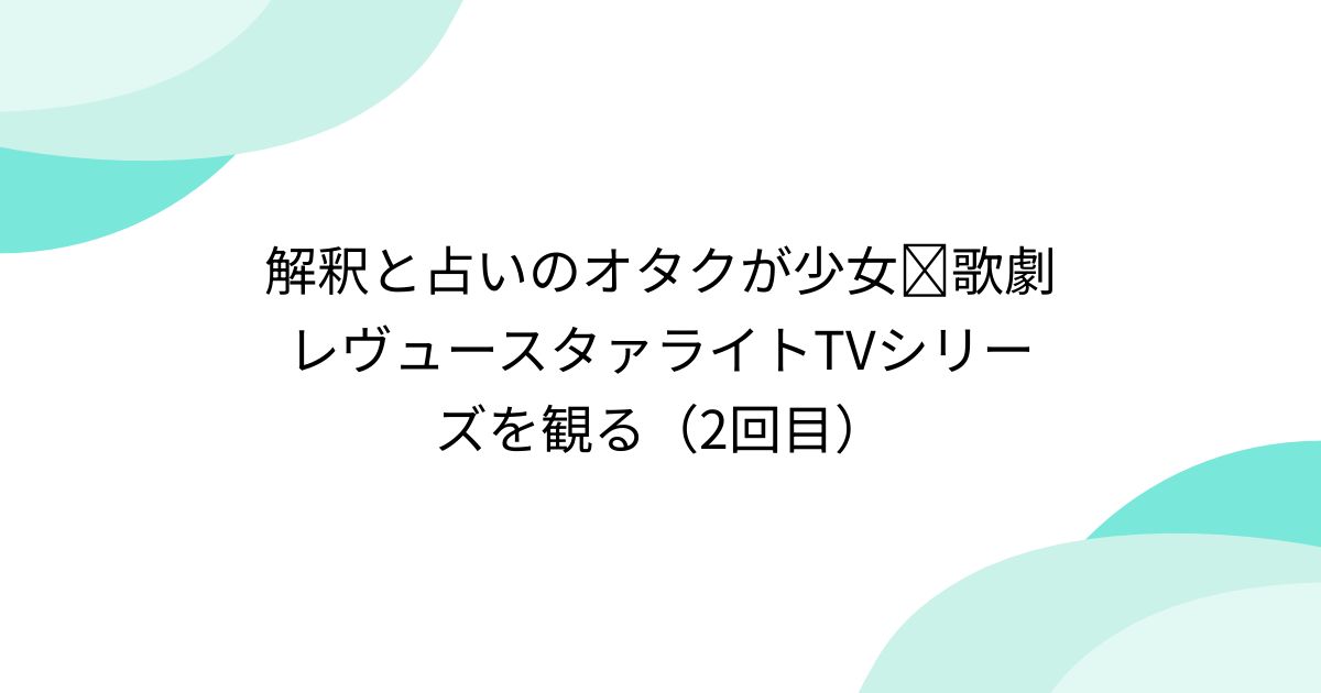 解釈と占いのオタクが少女⭐︎歌劇レヴュースタァライトTVシリーズを観る（2回目） - posfie