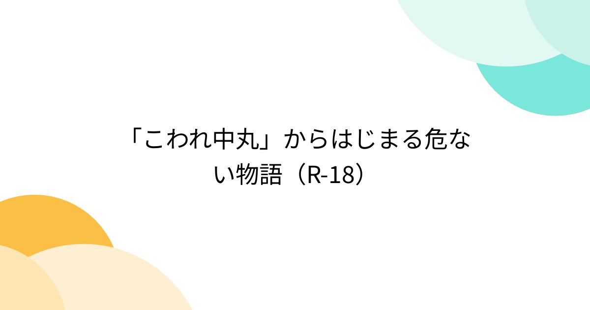 「こわれ中丸」からはじまる危ない物語（R-18） - posfie