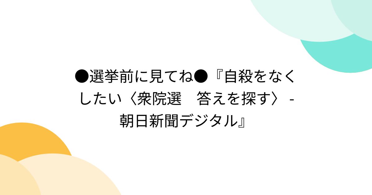 選挙前に見てね 『自殺をなくしたい〈衆院選 答えを探す〉 - 朝日新聞デジタル』 - Togetter [トゥギャッター]