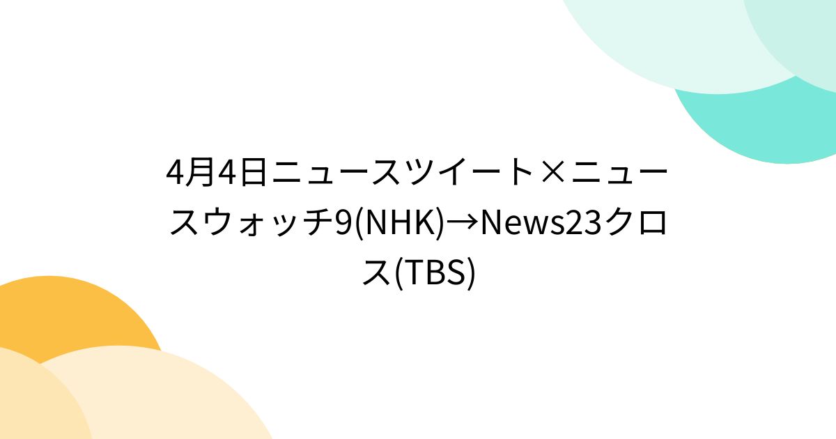 4月4日ニュースツイート×ニュースウォッチ9(NHK)→News23クロス(TBS) (3ページ目) - Togetter [トゥギャッター]