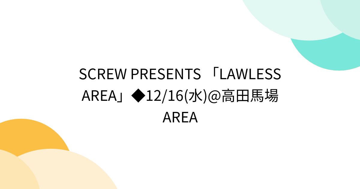SCREW PRESENTS 「LAWLESS AREA」 12/16(水)@高田馬場AREA - Togetter [トゥギャッター]
