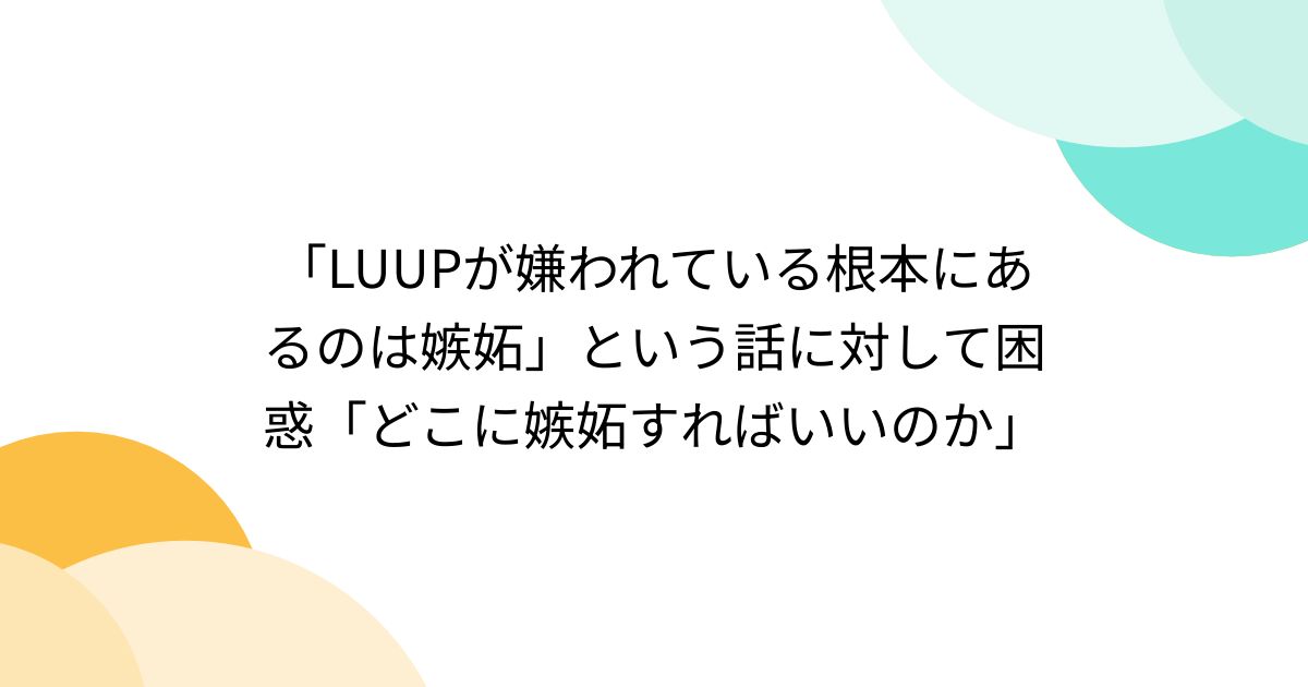 [B! LUUP] 「LUUPが嫌われている根本にあるのは嫉妬」という話に対して困惑「どこに嫉妬すればいいのか」