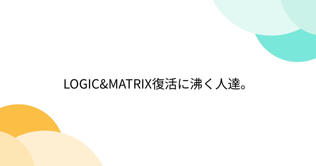LOGIC&MATRIX復活に沸く人達。 - Togetter [トゥギャッター]