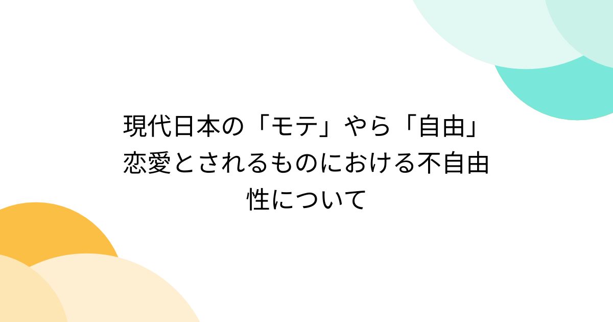 現代日本の「モテ」やら「自由」恋愛とされるものにおける不自由性について - posfie