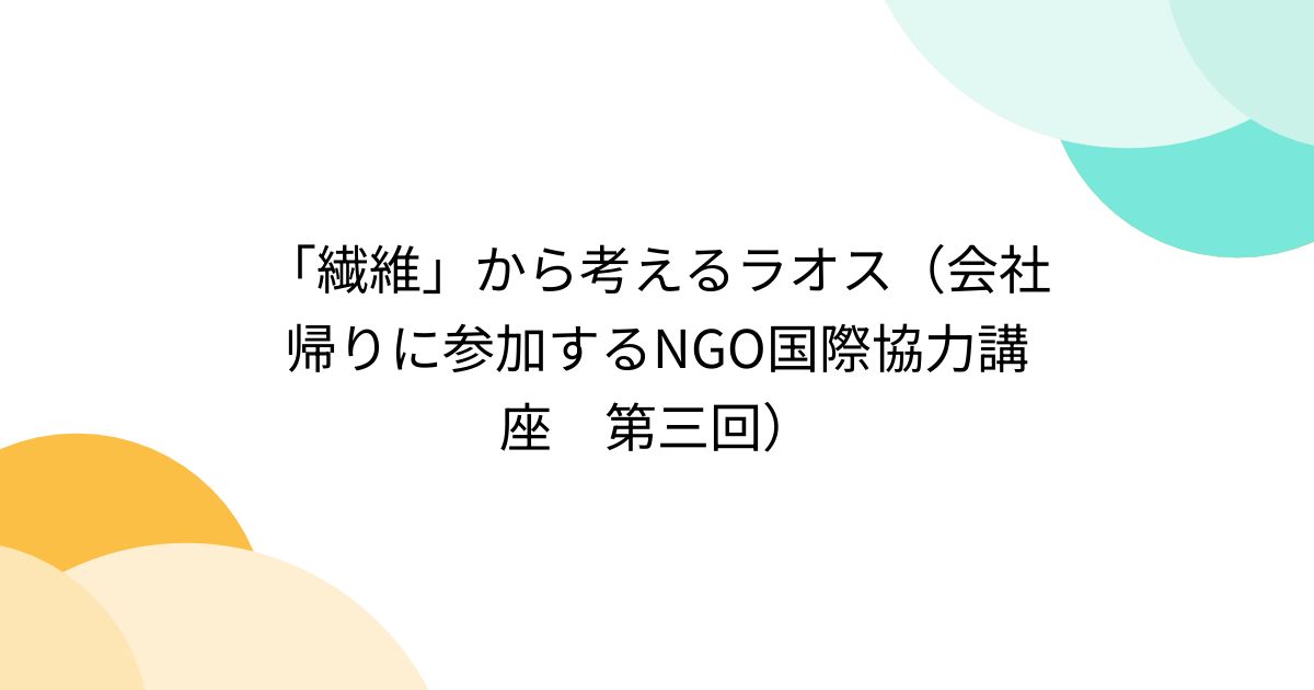 「繊維」から考えるラオス（会社帰りに参加するNGO国際協力講座 第三回） - posfie
