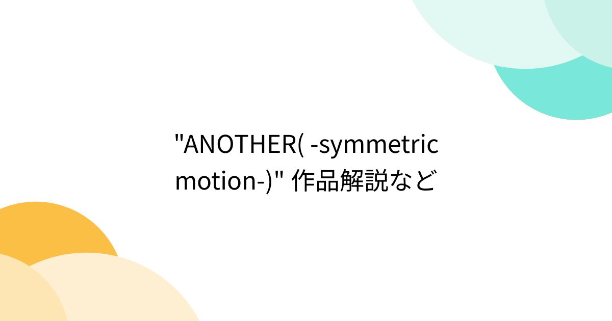 "ANOTHER( -symmetric motion-)" 作品解説など - Togetter [トゥギャッター]
