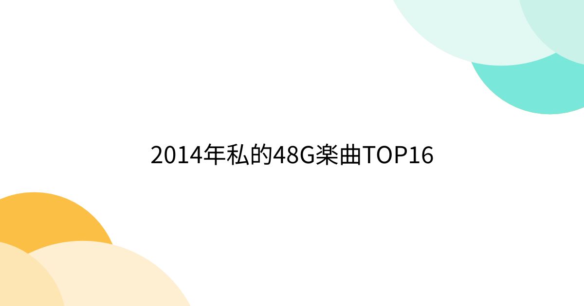 2014年私的48G楽曲TOP16 - posfie