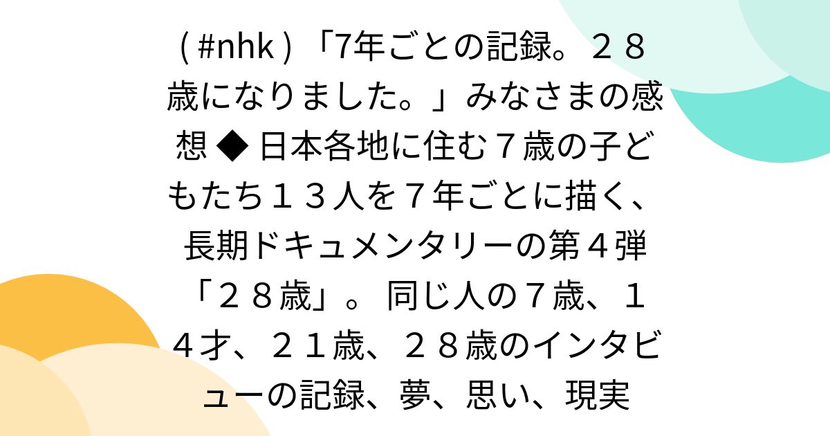( #nhk ) 「7年ごとの記録。28歳になりました。」みなさまの感想 日本各地に住む7歳の子どもたち13人を7年ごとに描く、 長期ドキュメンタリーの第4弾「28歳」。 同じ人の7歳、14才 ...